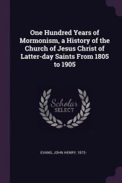 ONE HUNDRED YEARS OF MORMONISM, A HISTORY OF THE CHURCH OF JESUS CHRIST ...