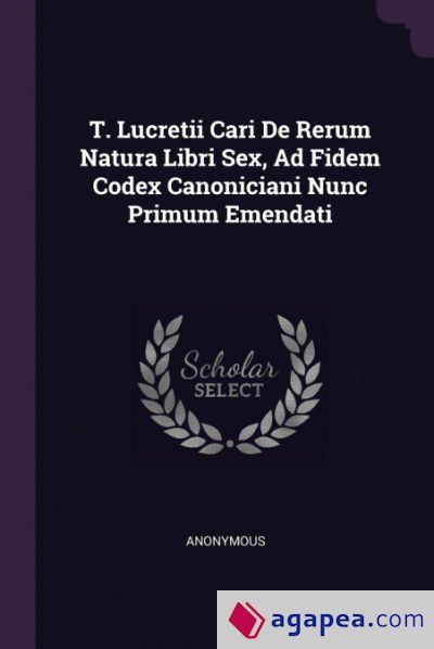 T. LUCRETII CARI DE RERUM NATURA LIBRI SEX, AD FIDEM CODEX CANONICIANI NUNC PRIMUM EMENDATI ...
