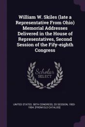 WILLIAM W. SKILES (LATE A REPRESENTATIVE FROM OHIO) MEMORIAL ADDRESSES ...
