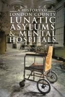 A HISTORY OF LONDON COUNTY LUNATIC ASYLUMS & MENTAL HOSPITALS - ED ...
