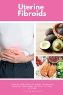 UTERINE FIBROIDS: A STEP-BY-STEP GUIDE FOR WOMEN TO MANAGING FIBROIDS ...