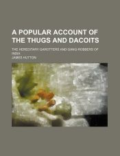 A POPULAR ACCOUNT OF THE THUGS AND DACOITS; THE HEREDITARY GAROTTERS ...