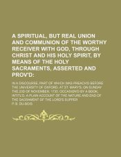 A SPIRITUAL, BUT REAL UNION AND COMMUNION OF THE WORTHY RECEIVER WITH ...