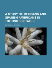 A STUDY OF MEXICANS AND SPANISH AMERICANS IN THE UNITED STATES - JAY ...