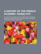 A HISTORY OF THE FRENCH ACADEMY, 1635[4]-1910; WITH AN OUTLINE SKETCH ...