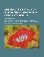 ABSTRACTS OF WILLS ON FILE IN THE SURROGATE'S OFFICE VOLUME 31; CITY OF ...