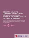 COBBETT'S LEGACY TO LABOURERS, OR, WHAT IS THE RIGHT WHICH THE LORDS ...
