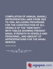 COMPILATION OF ANNUAL [NAVAL] APPROPRIATION LAWS FROM 1883 TO 1904 ...