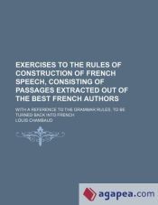 EXERCISES TO THE RULES OF CONSTRUCTION OF FRENCH SPEECH, CONSISTING OF ...