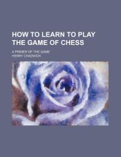 HOW TO LEARN TO PLAY THE GAME OF CHESS; A PRIMER OF THE GAME - HENRY ...