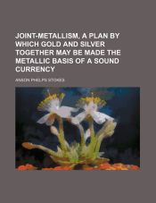 JOINT-METALLISM, A PLAN BY WHICH GOLD AND SILVER TOGETHER MAY BE MADE ...