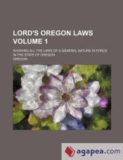 LORD'S OREGON LAWS; SHOWING ALL THE LAWS OF A GENERAL NATURE IN FORCE ...