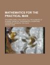 MATHEMATICS FOR THE PRACTICAL MAN; EXPLAINING SIMPLY AND QUICKLY ALL ...