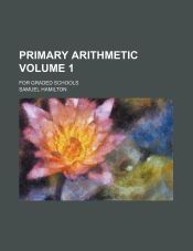 PRIMARY ARITHMETIC VOLUME 1; FOR GRADED SCHOOLS - SAMUEL HAMILTON ...