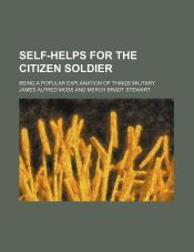 SELF-HELPS FOR THE CITIZEN SOLDIER; BEING A POPULAR EXPLANATION OF ...