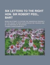 SIX LETTERS TO THE RIGHT HON. SIR ROBERT PEEL, BART; BEING AN ATTEMPT ...