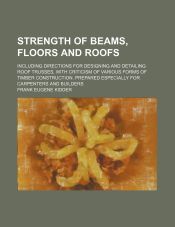 STRENGTH OF BEAMS, FLOORS AND ROOFS; INCLUDING DIRECTIONS FOR DESIGNING ...