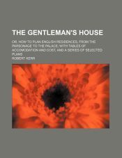 THE GENTLEMAN'S HOUSE; OR, HOW TO PLAN ENGLISH RESIDENCES, FROM THE ...