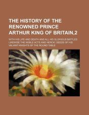 THE HISTORY OF THE RENOWNED PRINCE ARTHUR KING OF BRITAIN,2; WITH HIS ...