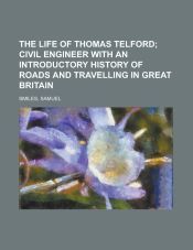 THE LIFE OF THOMAS TELFORD; CIVIL ENGINEER WITH AN INTRODUCTORY HISTORY ...