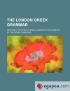 THE LONDON GREEK GRAMMAR; DESIGNED TO EXHIBIT IN SMALL COMPASS THE ...