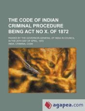 THE CODE OF INDIAN CRIMINAL PROCEDURE BEING ACT NO X. OF 1872; PASSED BY THE GOVERNOR-GENERAL OF ...