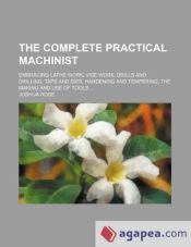 THE COMPLETE PRACTICAL MACHINIST; EMBRACING LATHE WORK, VISE WORK, DRILLS AND DRILLING, TAPS AND ...