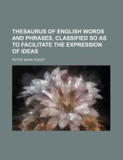 THESAURUS OF ENGLISH WORDS AND PHRASES, CLASSIFIED SO AS TO FACILITATE ...