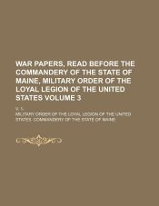 WAR PAPERS, READ BEFORE THE COMMANDERY OF THE STATE OF MAINE, MILITARY ...