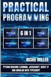 PRACTICAL PROGRAMMING 6 IN 1: PYTHON MACHINE LEARNING, JAVASCRIPT, REACT 17, AND ANGULAR WITH ...