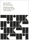 HOW TO THINK MORE EFFECTIVELY: A GUIDE TO GREATER PRODUCTIVITY, INSIGHT ...