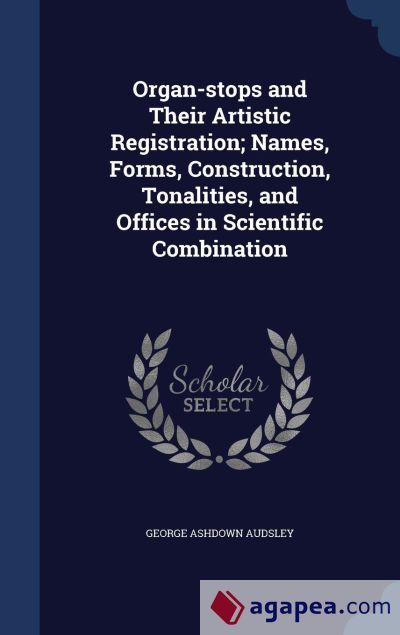 ORGAN-STOPS AND THEIR ARTISTIC REGISTRATION; NAMES, FORMS, CONSTRUCTION ...