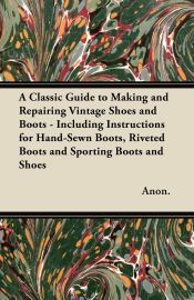 A CLASSIC GUIDE TO MAKING AND REPAIRING VINTAGE SHOES AND BOOTS ...