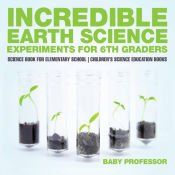 INCREDIBLE EARTH SCIENCE EXPERIMENTS FOR 6TH GRADERS - SCIENCE BOOK FOR ELEMENTARY SCHOOL ...