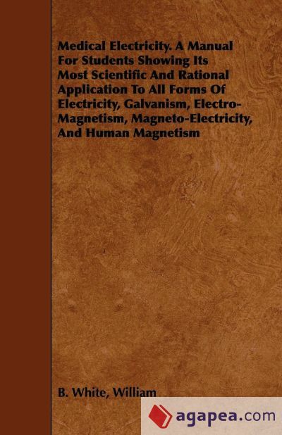 MEDICAL ELECTRICITY. A MANUAL FOR STUDENTS SHOWING ITS MOST SCIENTIFIC ...