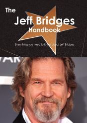 THE JEFF BRIDGES HANDBOOK - EVERYTHING YOU NEED TO KNOW ABOUT JEFF ...