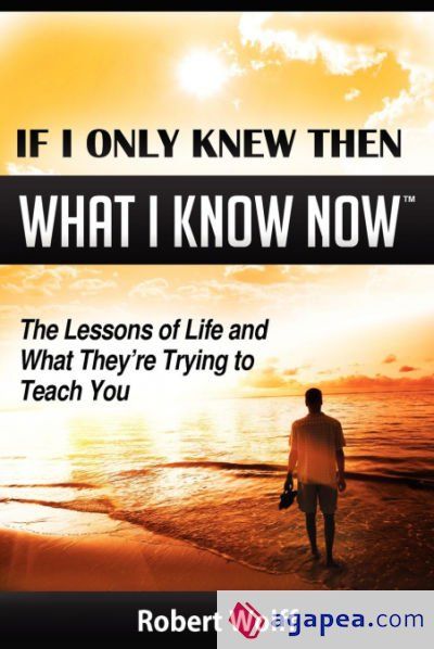 IF I ONLY KNEW THEN WHAT I KNOW NOW--THE LESSONS OF LIFE AND WHAT THEY ...