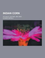 INDIAN CORN; ITS VALUE, CULTURE, AND USES - EDWARD ENFIELD - 9781230381923