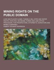 MINING RIGHTS ON THE PUBLIC DOMAIN; LODE AND PLACER CLAIMS, TUNNELS ...