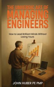 THE UNHEROIC ART OF MANAGING ENGINEERS - JOHN H HUBER - 9798999900005