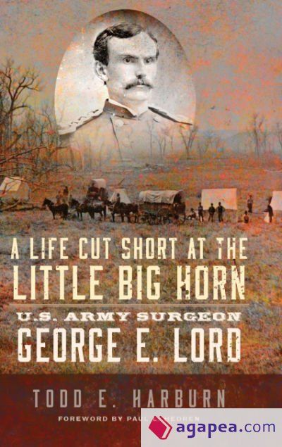 A LIFE CUT SHORT AT THE LITTLE BIG HORN: U.S. ARMY SURGEON GEORGE E ...