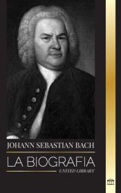 JOHANN SEBASTIAN BACH: LA BIOGRAFIA DE UN COMPOSITOR Y MUSICO ALEMAN ...