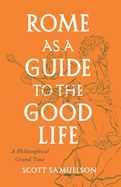 ROME AS A GUIDE TO THE GOOD LIFE: A PHILOSOPHICAL GRAND TOUR - SCOTT ...