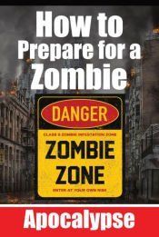 HOW TO PREPARE FOR A ZOMBIE APOCALYPSE A ZOMBIE SURVIVAL GUIDE: THE ...