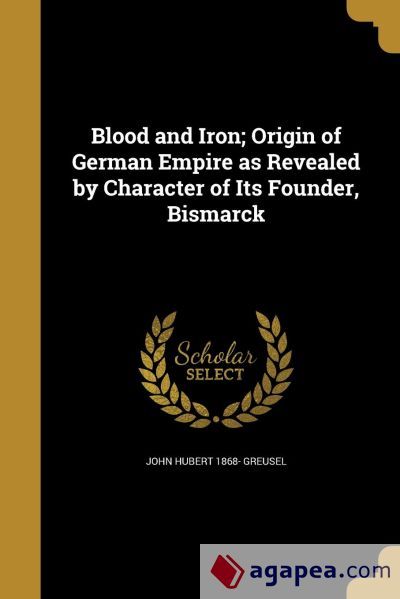BLOOD AND IRON; ORIGIN OF GERMAN EMPIRE AS REVEALED BY CHARACTER OF ITS ...