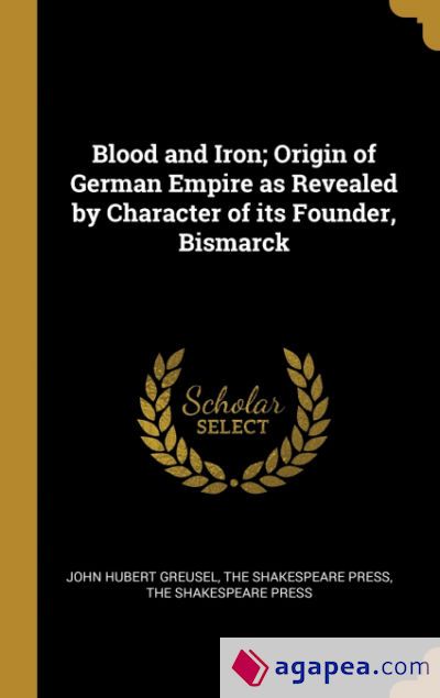 BLOOD AND IRON; ORIGIN OF GERMAN EMPIRE AS REVEALED BY CHARACTER OF ITS ...