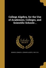 COLLEGE ALGEBRA, FOR THE USE OF ACADEMIES, COLLEGES, AND SCIENTIFIC ...