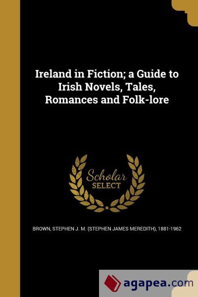 IRELAND IN FICTION; A GUIDE TO IRISH NOVELS, TALES, ROMANCES AND FOLK ...