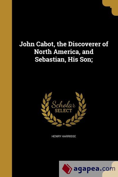 JOHN CABOT, THE DISCOVERER OF NORTH AMERICA, AND SEBASTIAN, HIS SON ...