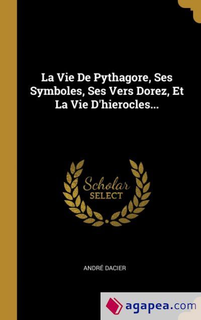 LA VIE DE PYTHAGORE, SES SYMBOLES, SES VERS DOREZ, ET LA VIE DA ...